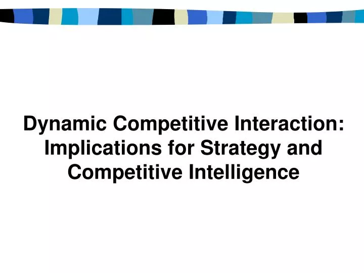 PPT - Dynamic Competitive Interaction: Implications for Strategy and ...