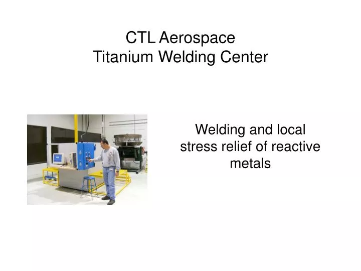 PPT - CTL Aerospace Titanium Welding Center PowerPoint Presentation ...