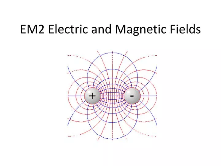 PPT - EM2 Electric and Magnetic Fields PowerPoint Presentation, free ...