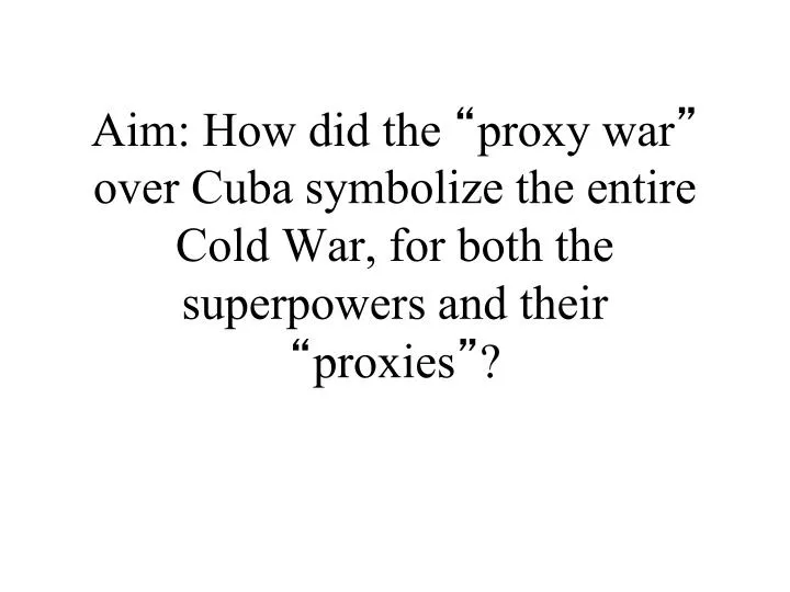PPT - Aim: How did the “ proxy war ” over Cuba symbolize the entire ...
