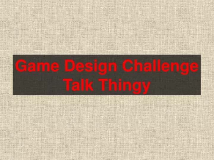 PPT - Game Design Challenge Talk Thingy PowerPoint Presentation, free ...