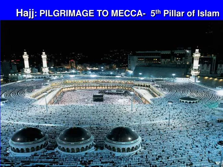 PPT - Hajj : PILGRIMAGE TO MECCA- 5 th Pillar of Islam PowerPoint ...