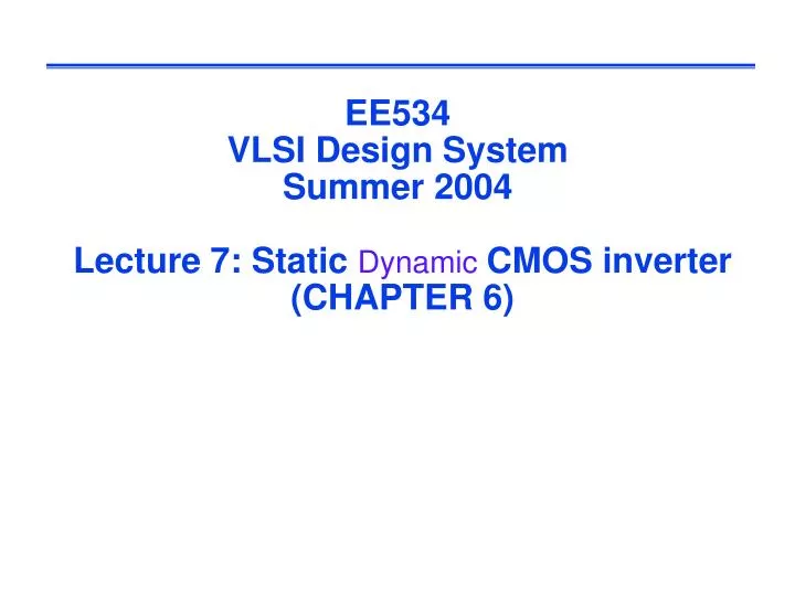 PPT - EE534 VLSI Design System Summer 2004 Lecture 7: Static Dynamic CMOS inverter (CHAPTER 6 ...