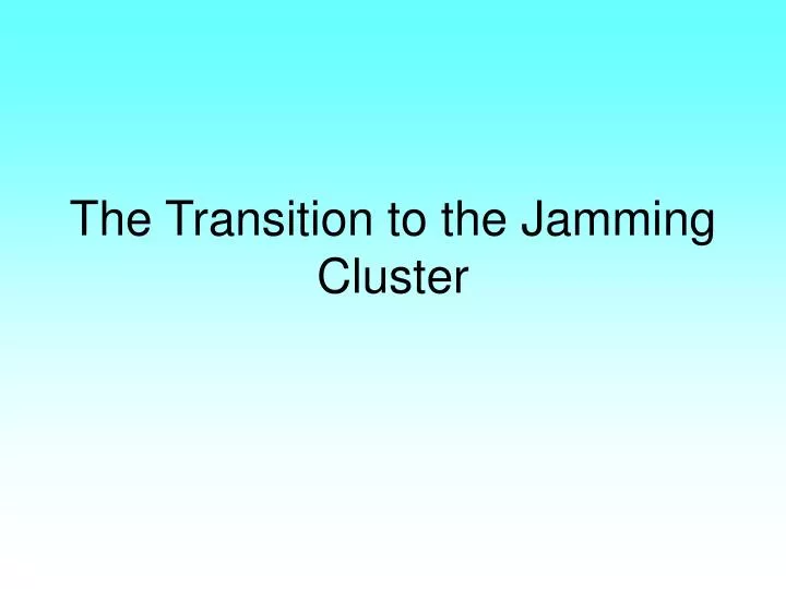PPT - The Transition to the Jamming Cluster PowerPoint Presentation ...
