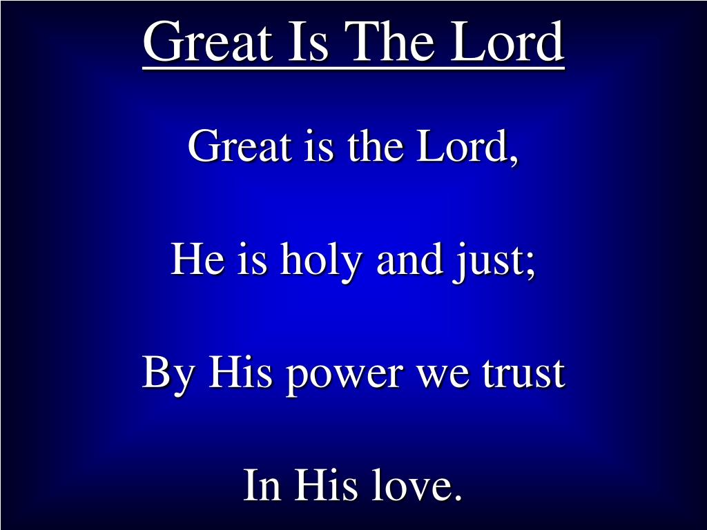 PPT - Great is the Lord, He is holy and just; By His power we trust In ...