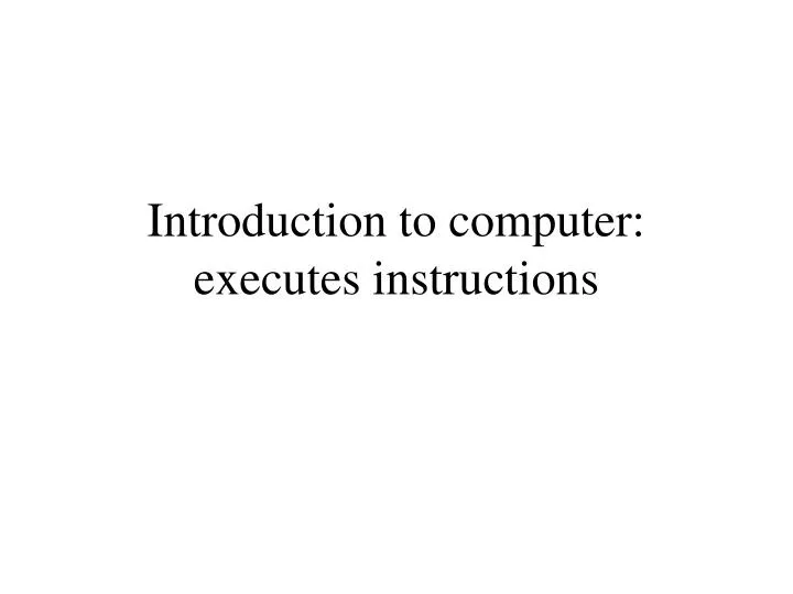 PPT - Introduction to computer: executes instructions PowerPoint ...