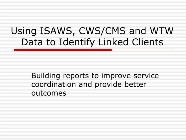 PPT - Using ISAWS, CWS/CMS and WTW Data to Identify Linked Clients ...